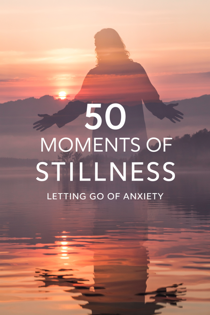 50 Moments of Stillness—Letting Go of Anxiety - Scriptural Thinking